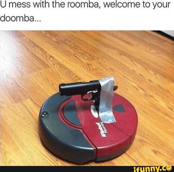 U mess with the roomba, welcome to your doomba... SS - iFunny