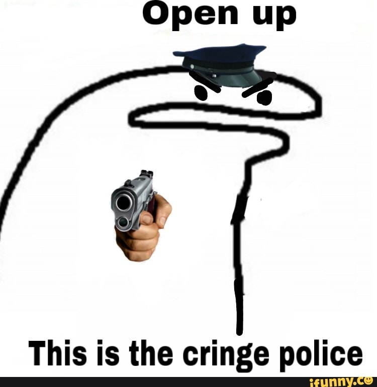 Open up This is the cringe police - iFunny