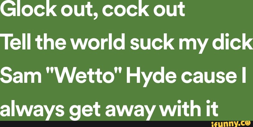 Giock out, cock out Tell the world suck my dick Sam "Wetto" Hyde cause ...
