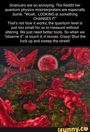 Sciencers are so annoying. The Reddit tier quantum physics ...
