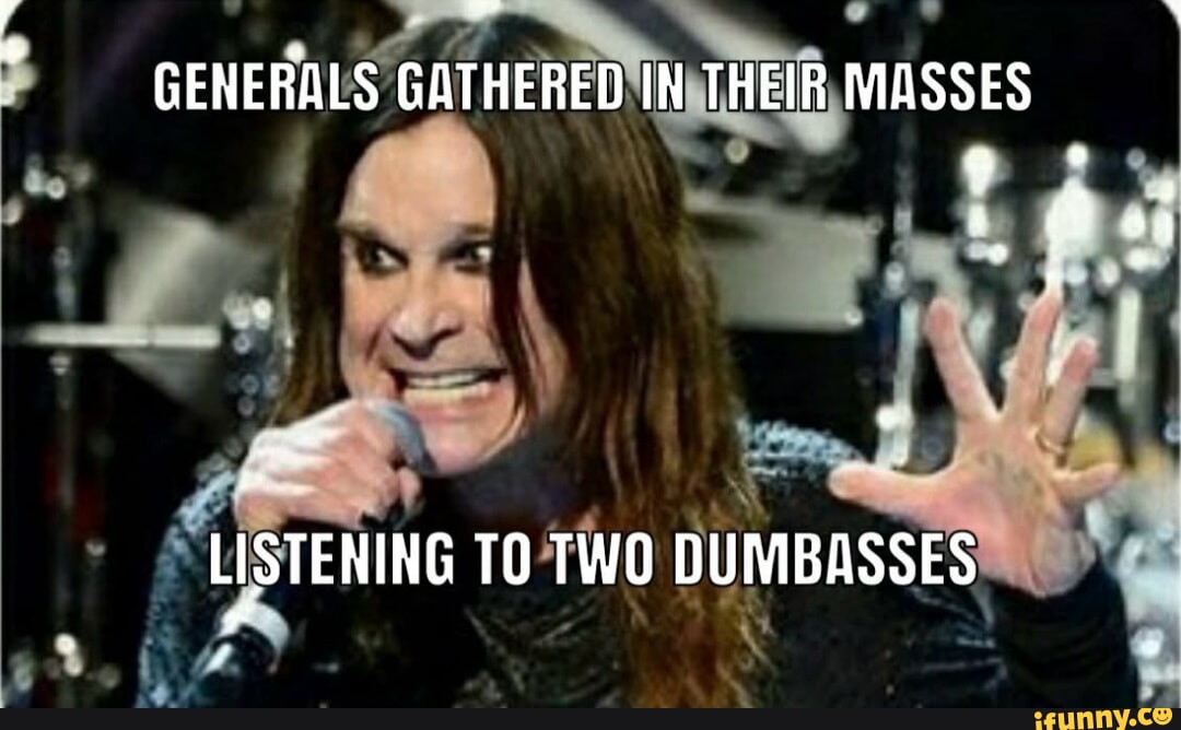 GENERALS GATHERED IN THEIR MASSES te LISTENING TWO DUMBASSES - iFunny