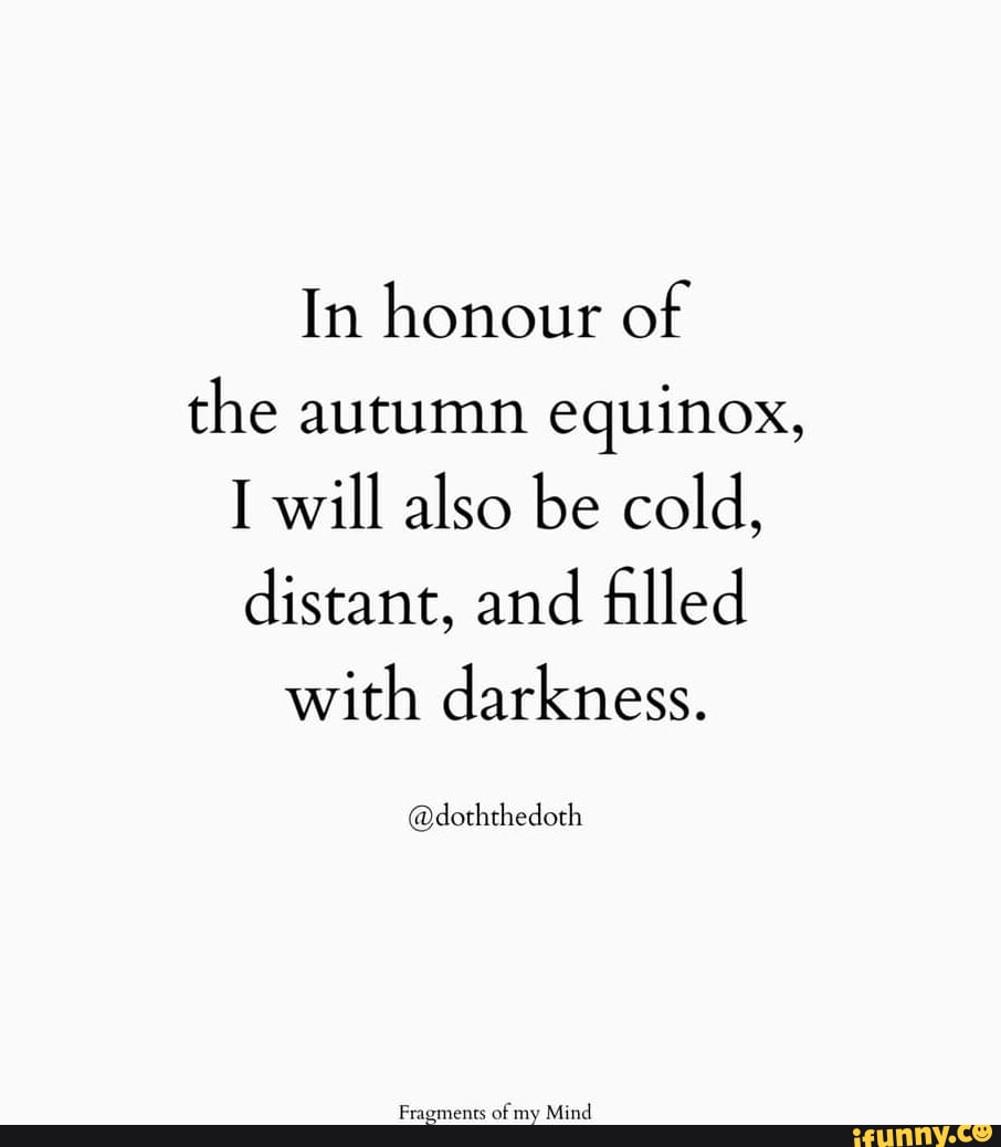 In honour of the autumn equinox, I will also be cold, distant, and ...