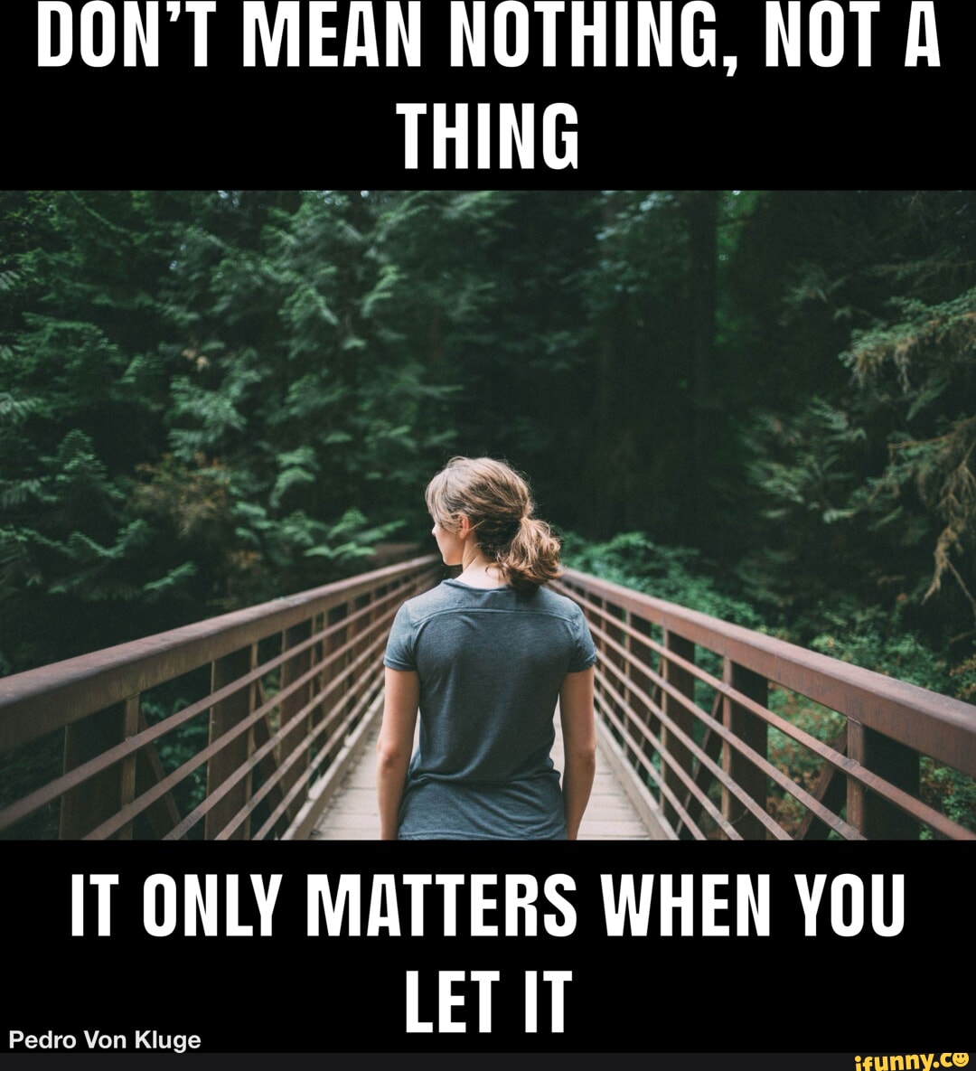 DON'T MEAN NOTHING, NOTA THING IT ONLY MATTERS WHEN YOU LET IT Pedro ...