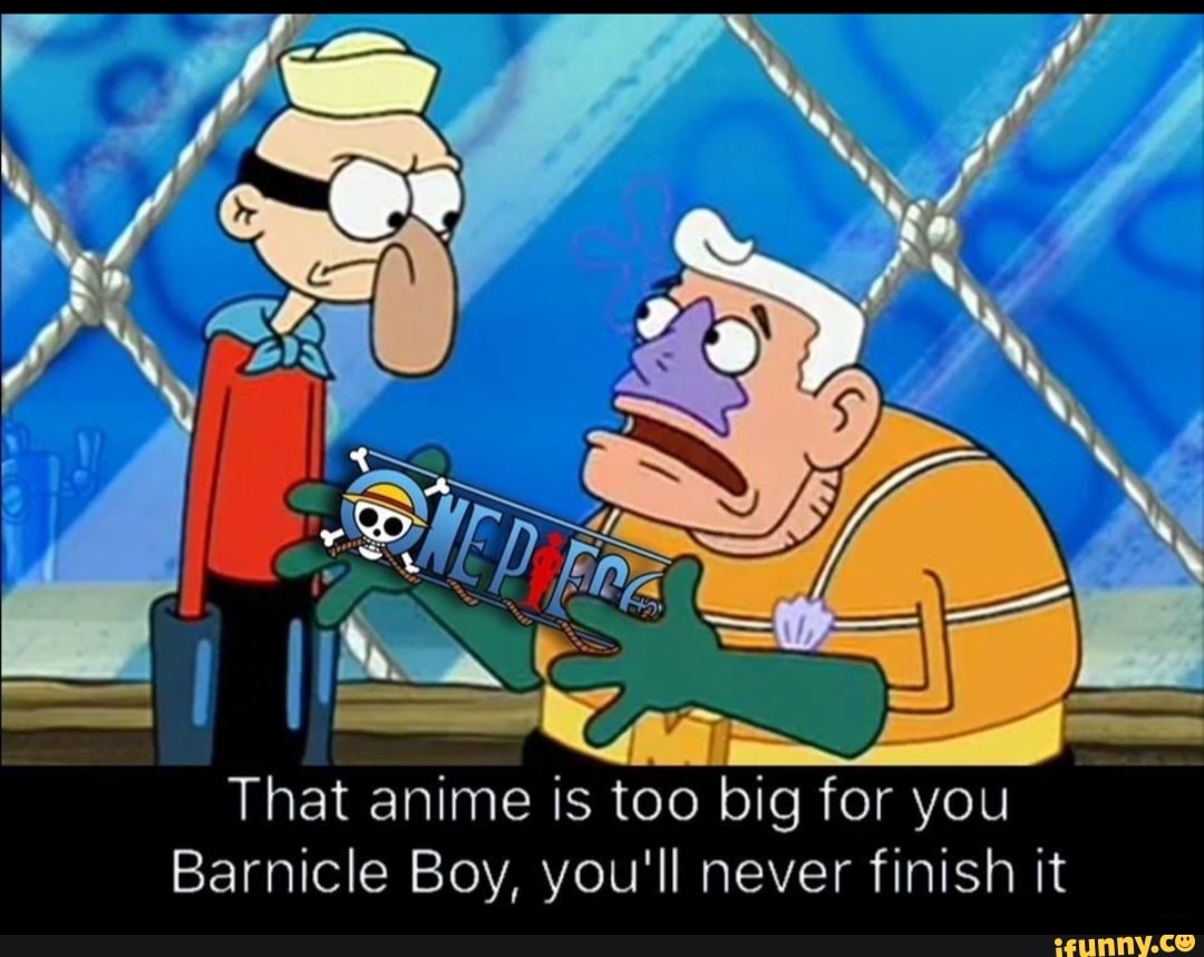 That anime is too big for you Barnicle Boy, you'll never finish it - iFunny