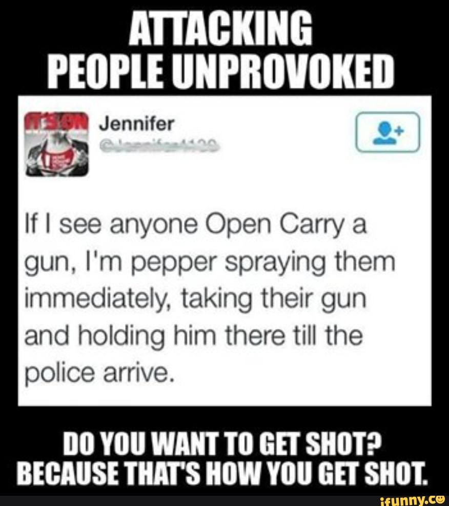 ATTACKING PEOPLE UNPROVOKED Jennifer If I see anyone Open Carry a gun ...