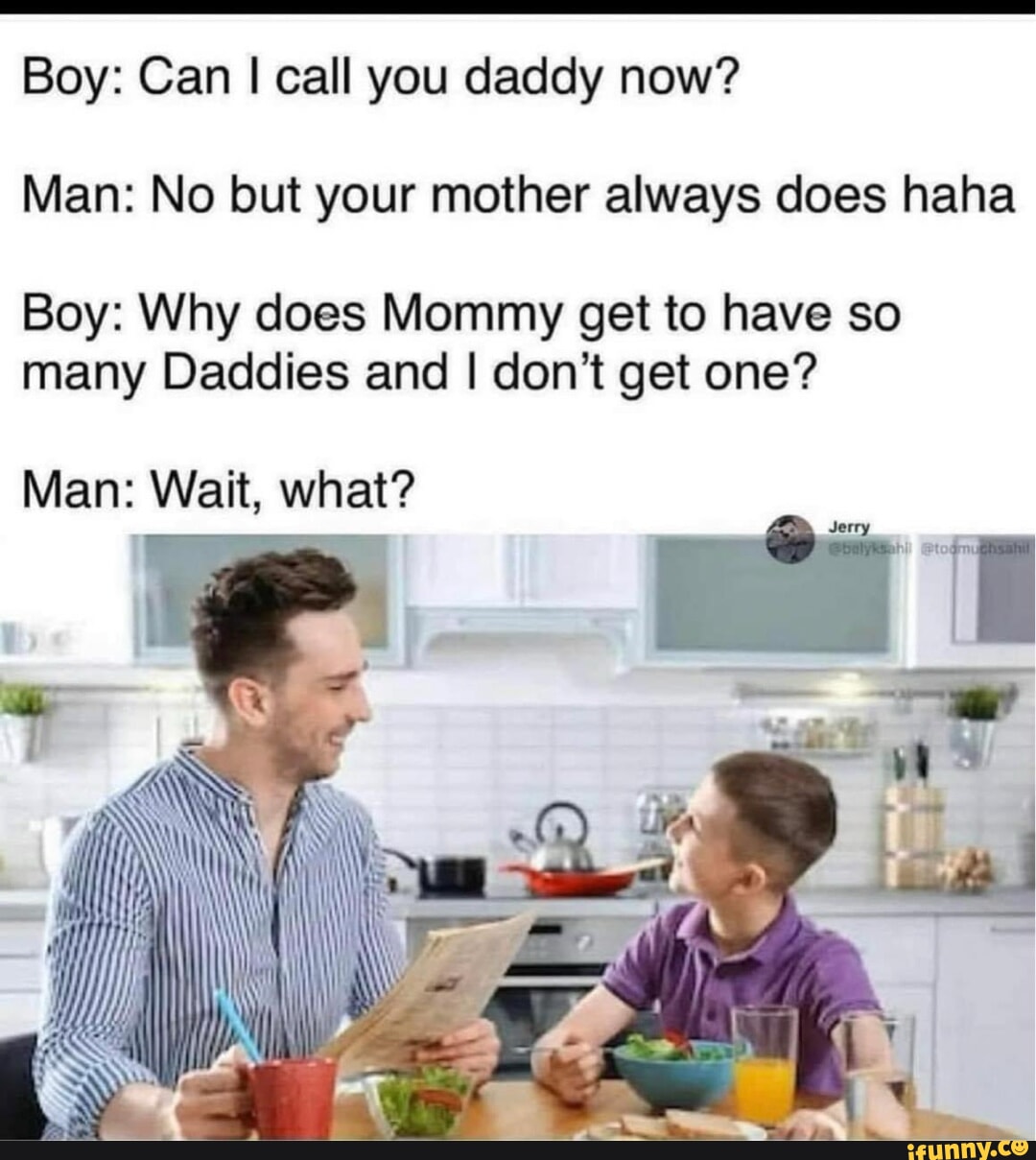 Boy: Can I call you daddy now? Man: No but your mother always does haha ...