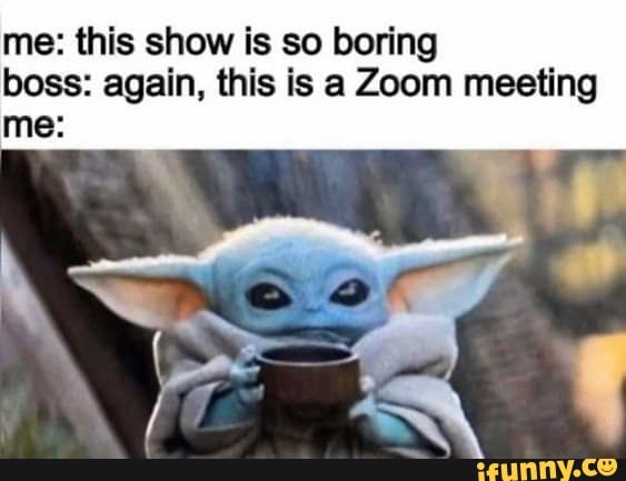 Me: this show is so boring boss: again, this is a Zoom meeting - iFunny