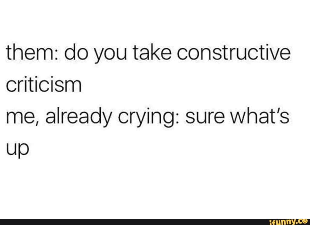 Them: do you take constructive criticism me, already crying: sure what ...