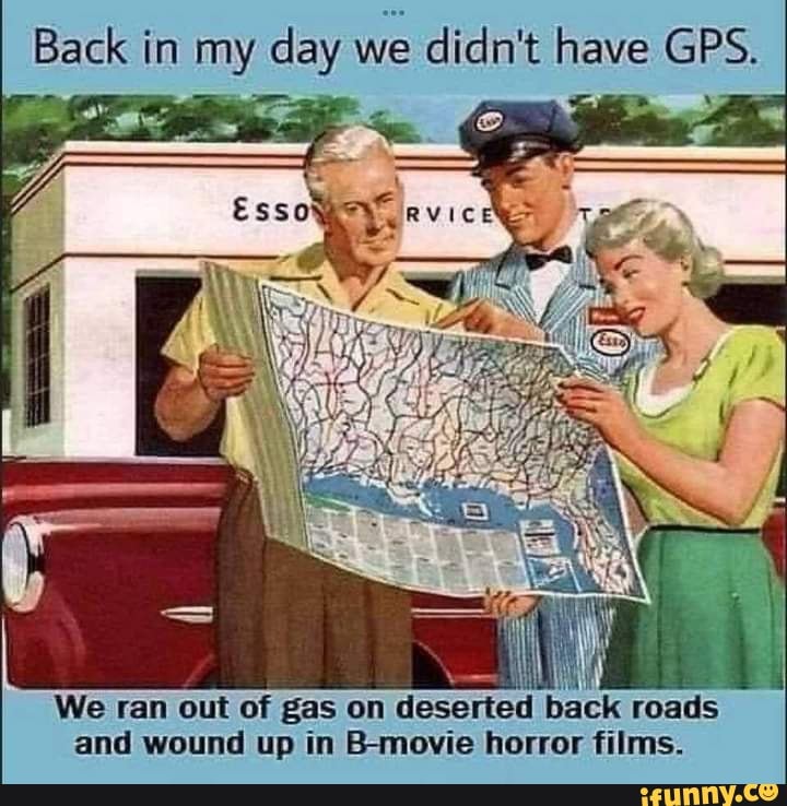 Back in my day we didn't have GPS. We ran out of gas on deserted back ...