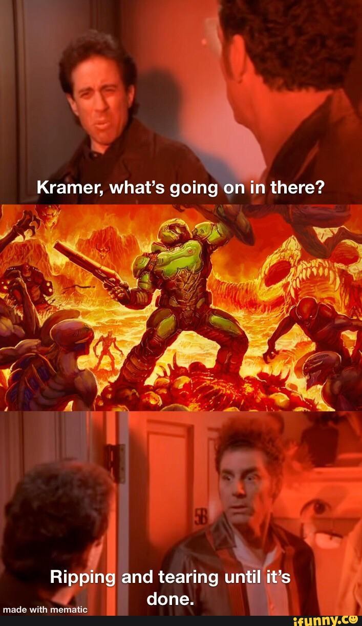 Kramer, what's going on in there? Ripping and tearing until it's done ...