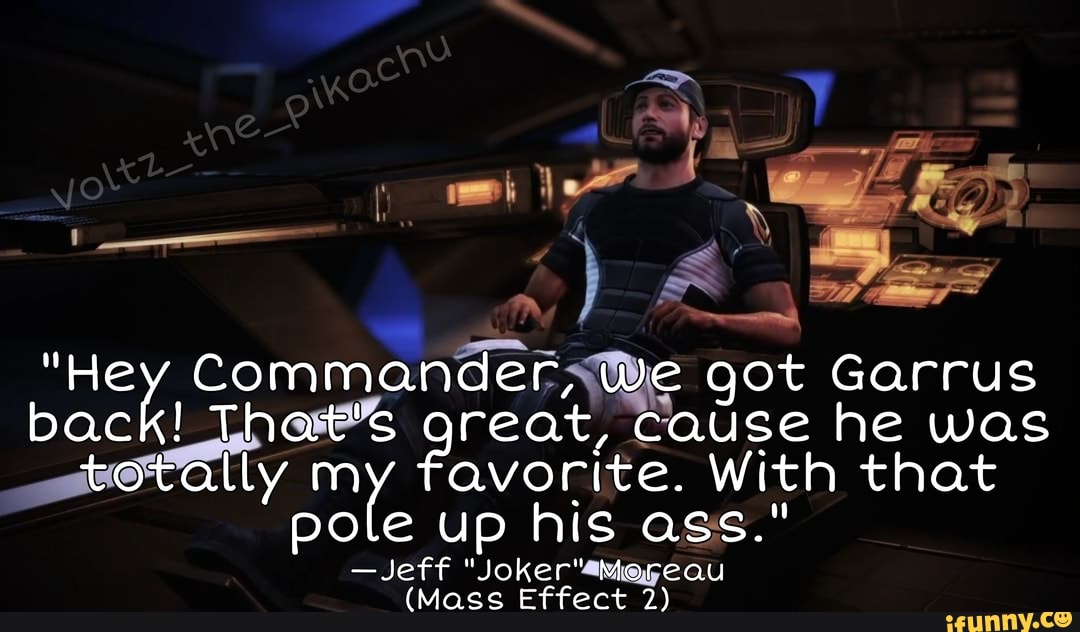 "He Commander, we got Garrus back! That's great, cause he was totally ...