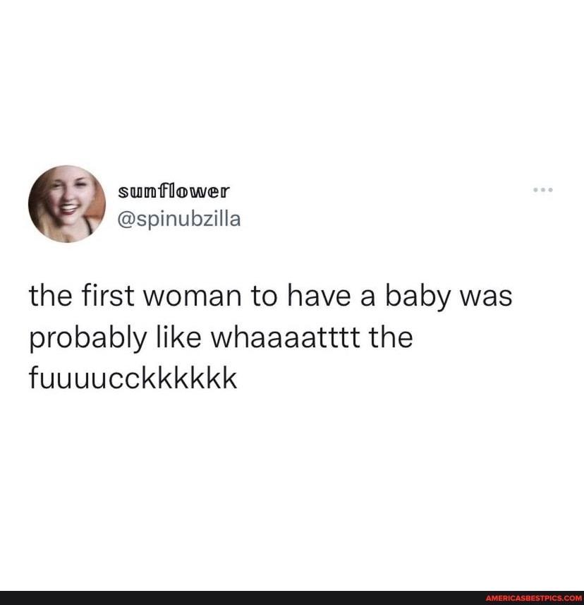 S) sunflower @spinubzilla the first woman to have a baby was probably ...