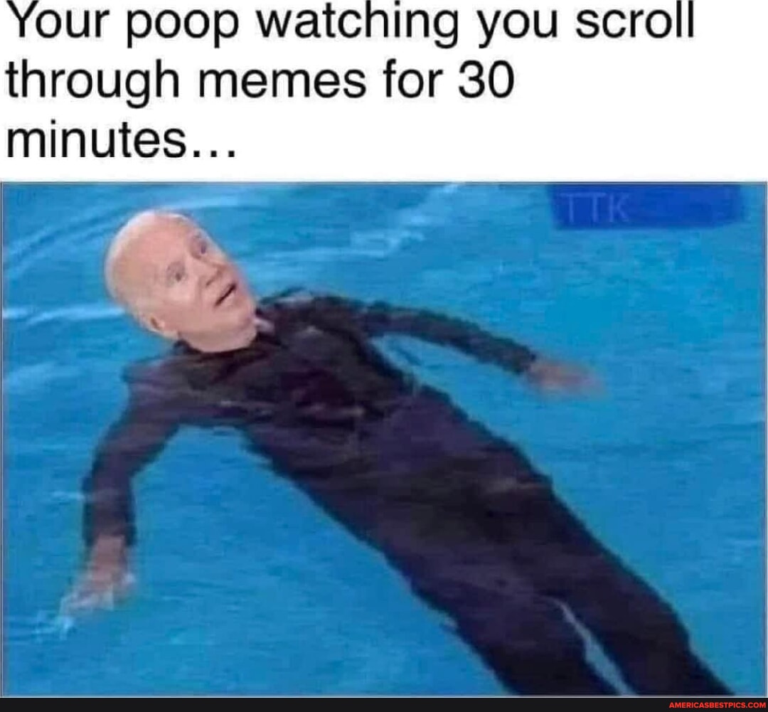 Your poop watcning you scro through memes for 30 minutes... - America’s ...