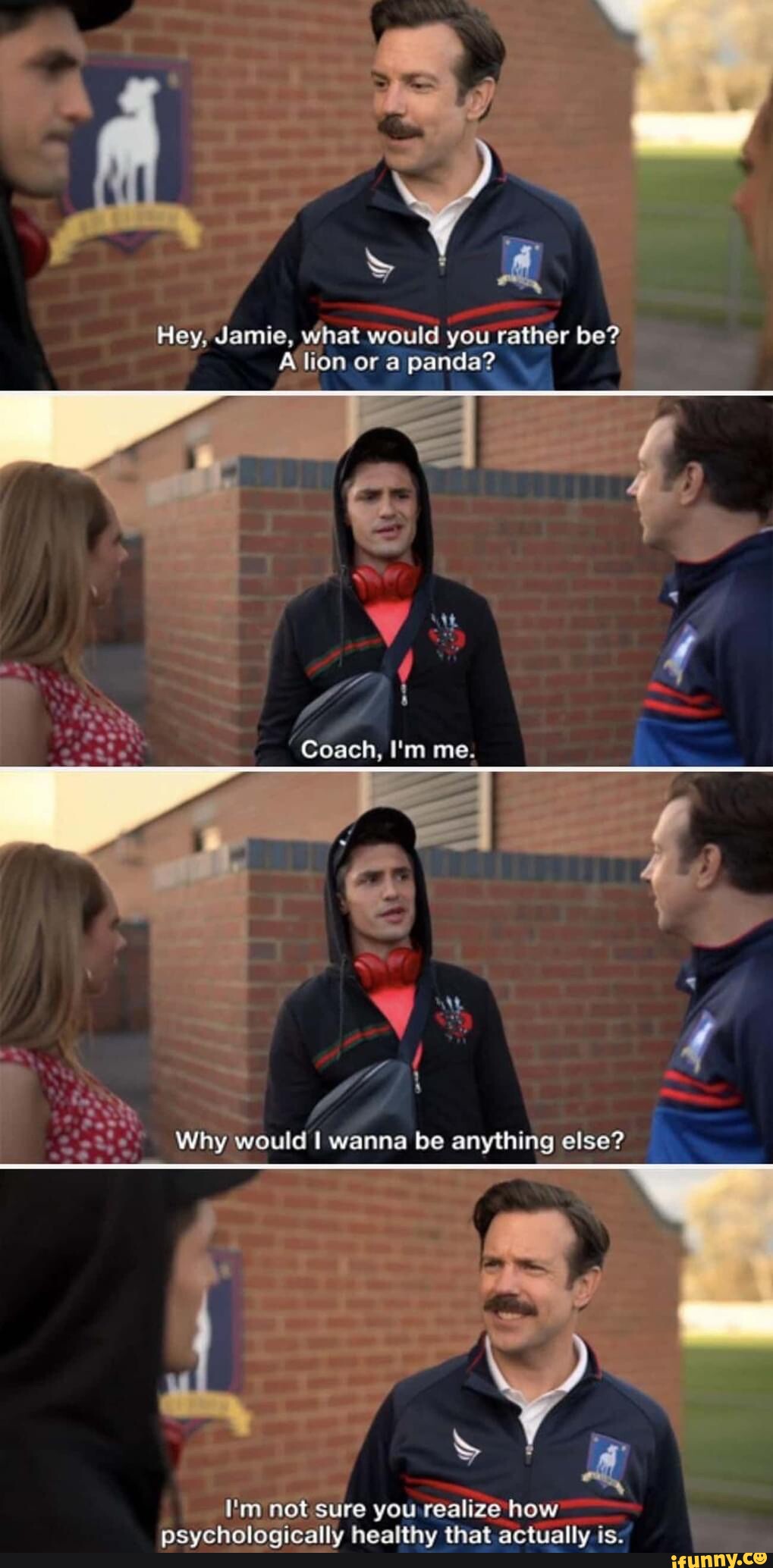 Hey, Jamie, What would you rather be? A lion or a panda? Coach, I'm me ...