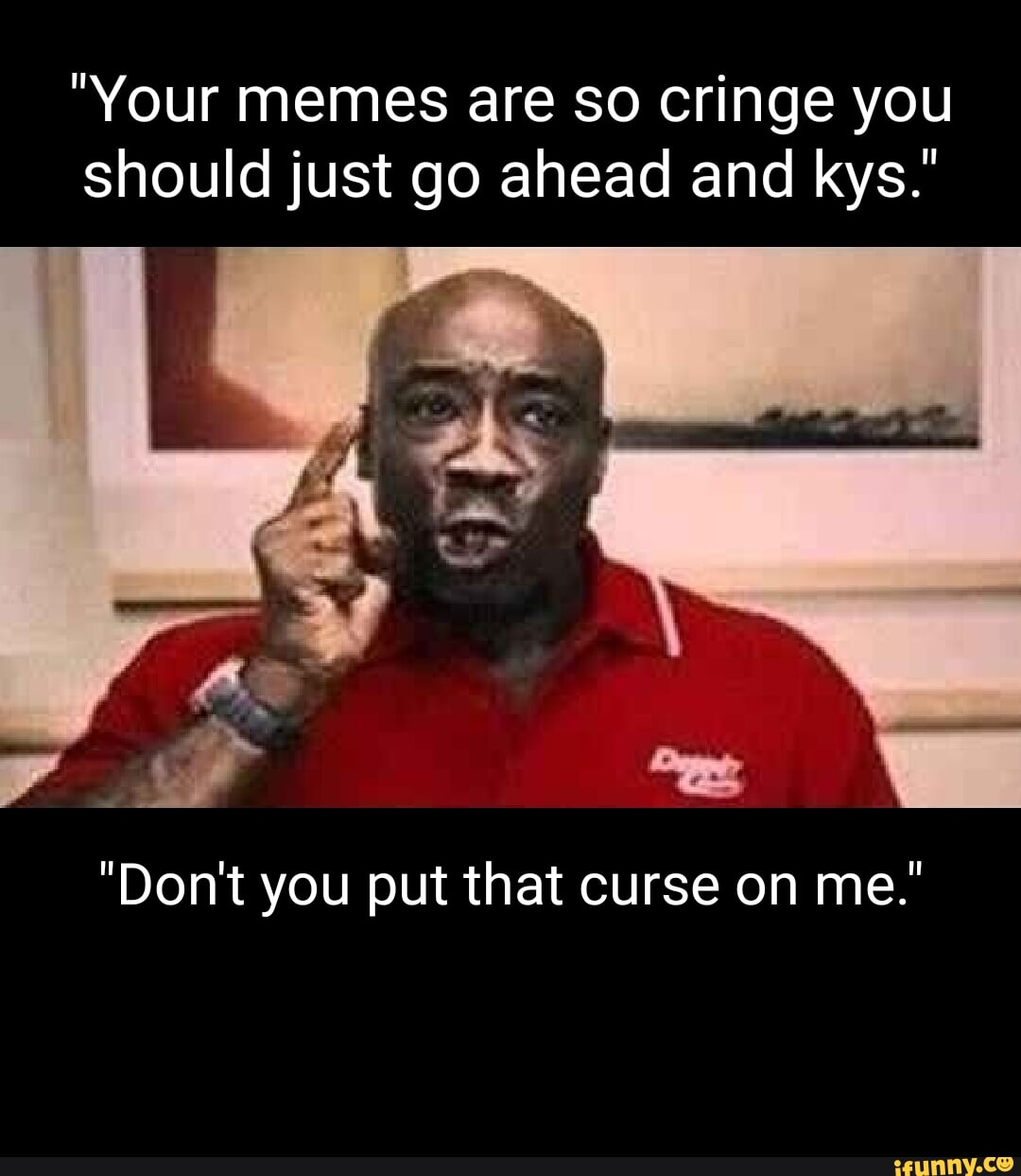 "Your memes are so cringe you should just go ahead and kys." "Don't you ...