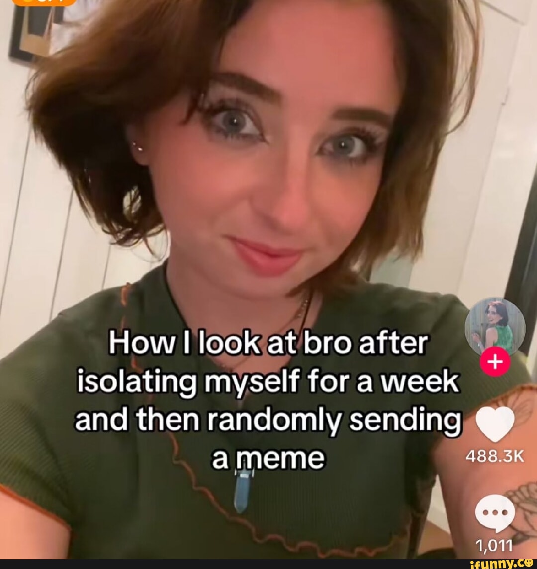 How I look at bro after isolating myself for a week and then randomly ...