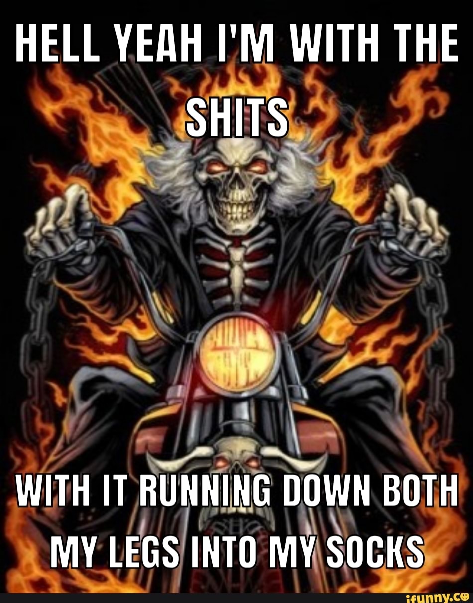 HELL YEAH I'M WITH THE SHITS WITH IT RUNNING DOWN BOTH MY LEGS INTO MY ...