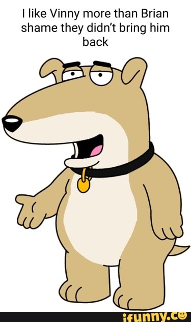 I like Vinny more than Brian shame they didn't bring him back - iFunny