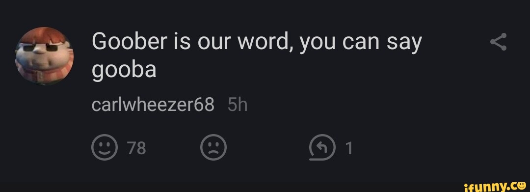 Goober is our word, you can say gooba it carlwheezer68 78 On - iFunny
