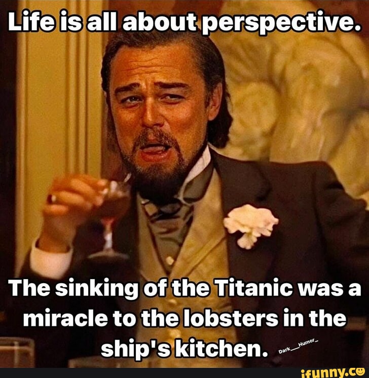 Life is all about perspective. The sinking of the Titanic was a miracle ...