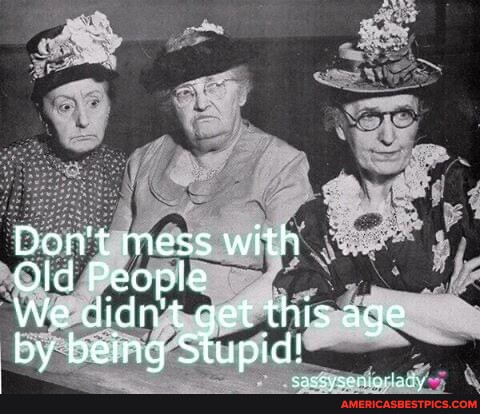 Don't mess with Old Peopte We didn't get this age by being Stupid ...