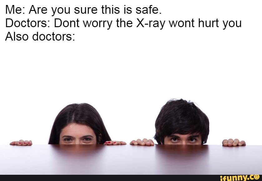 Me: Are you sure this is safe. Doctors: Dont worry the X-ray wont hurt ...