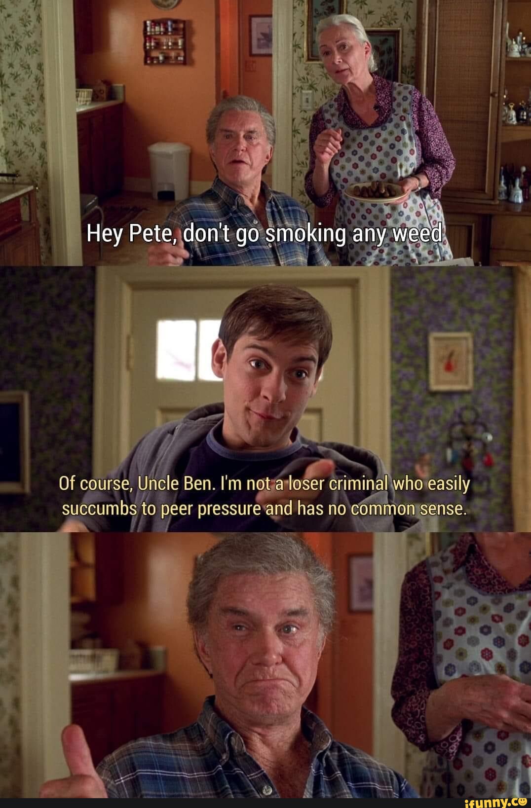 Hey Pete, don't go smoking any weed Of course, 'Uncle Ben. I'm not arlo ...