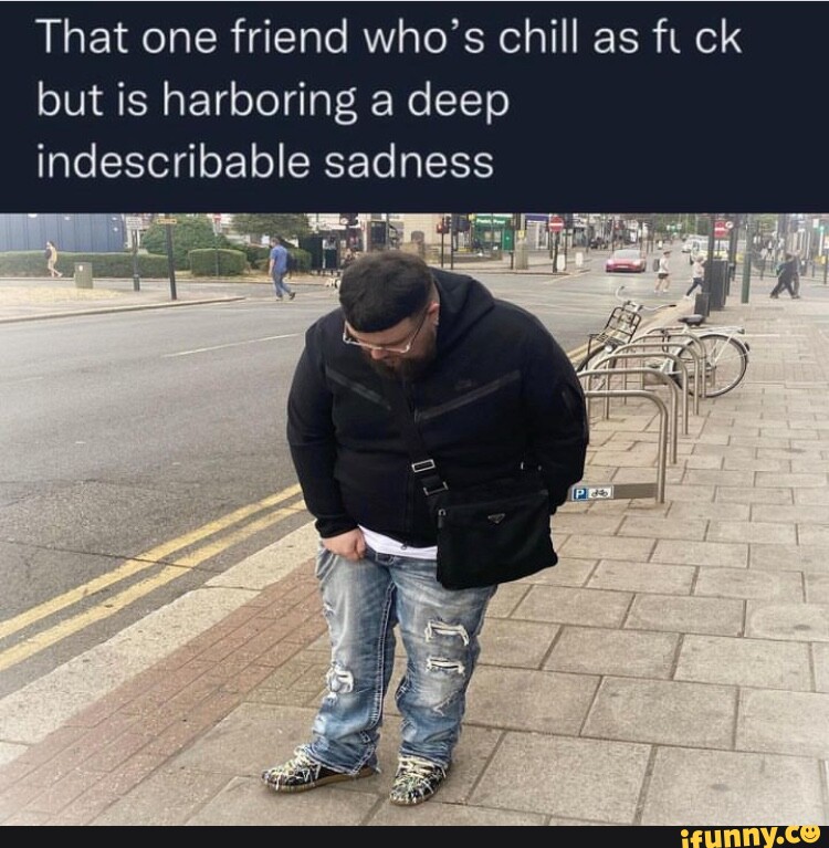 That one friend who's chill as ft ck but is harboring a deep ...
