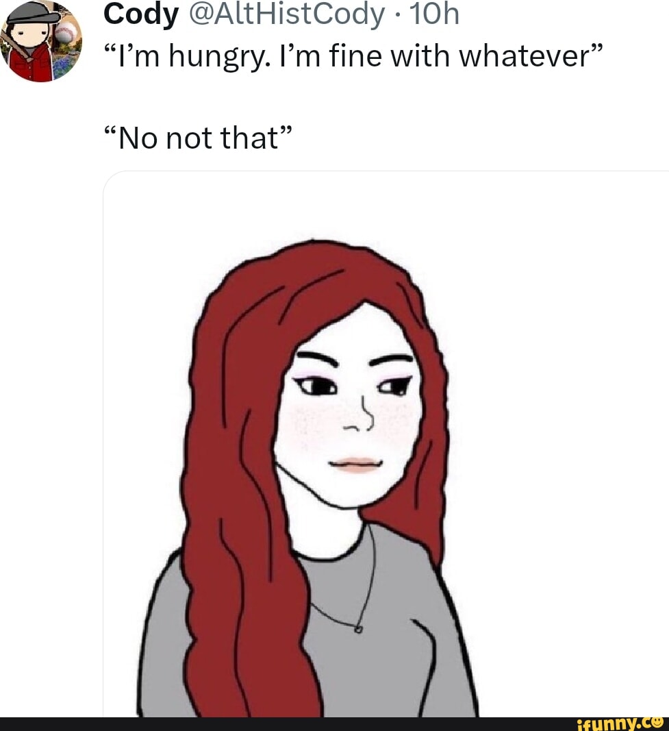 Cody @AItHistCody "Pm hungry. I'm fine with whatever" "No not that" Al ...