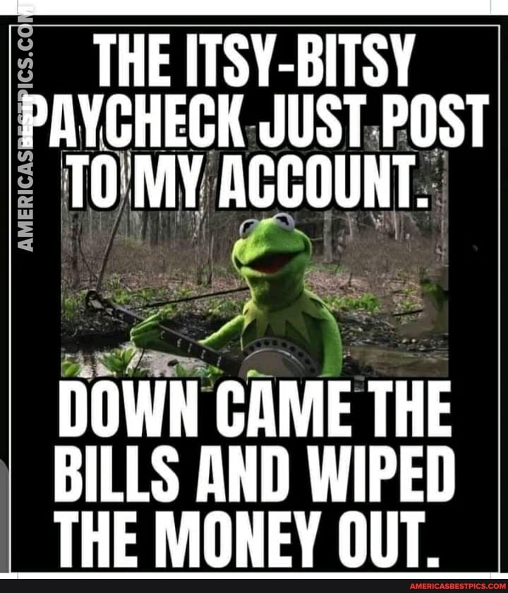 THE ITSY-BITSY PAYCHECK JUST POST MY AGCOUNT. DOWN CAME THE BILLS AND ...