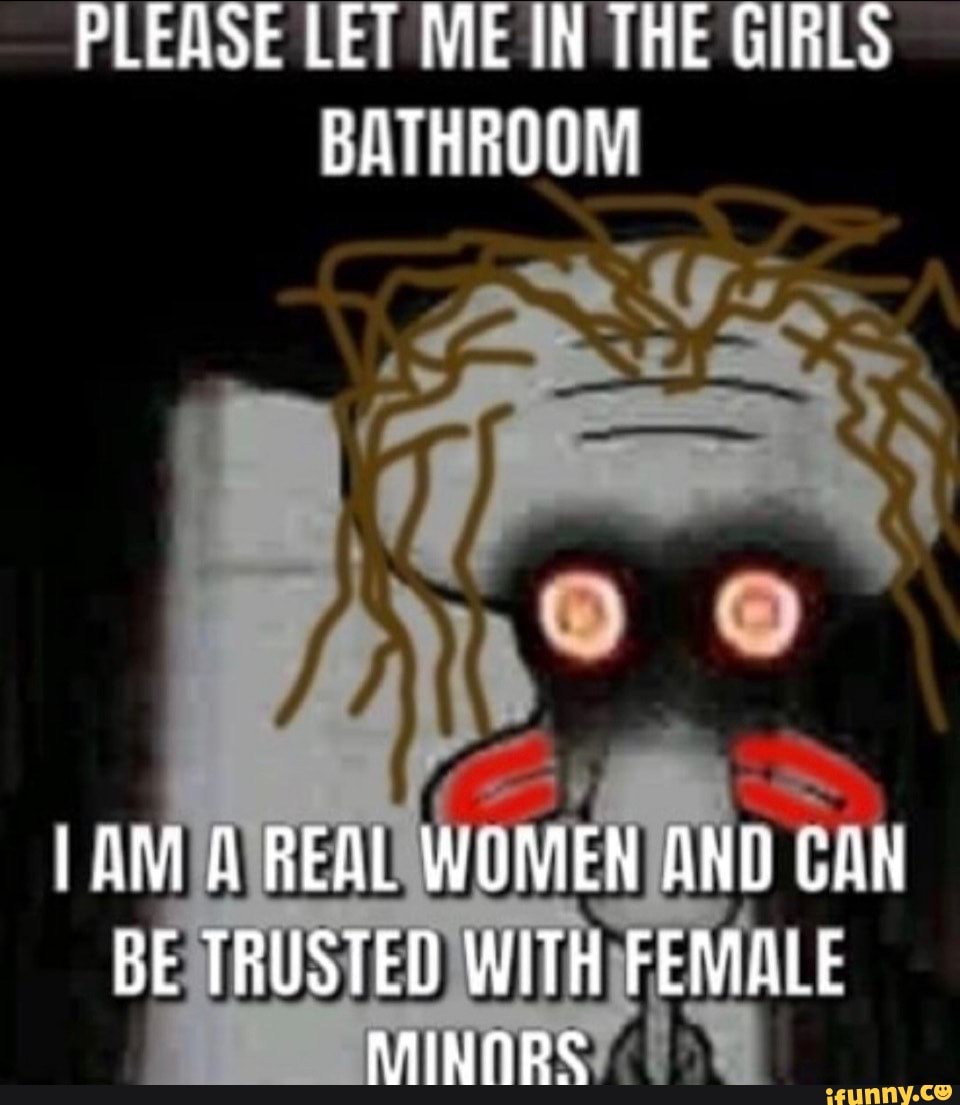 PLEASE LET ME IN THE GIRLS BATHROOM LAM AREAL WOMEN AND BE TRUSTED WITH ...