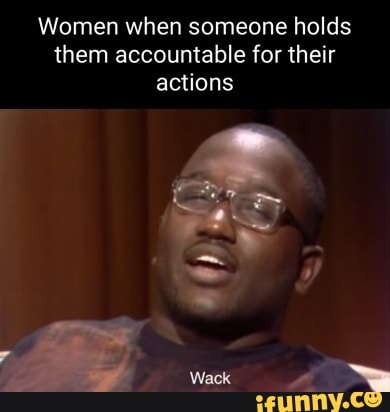 Women when someone holds them accountable for their actions - iFunny