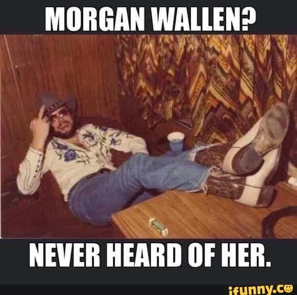 MORGAN WALLEN? NEVER HEARD OF HER. - iFunny