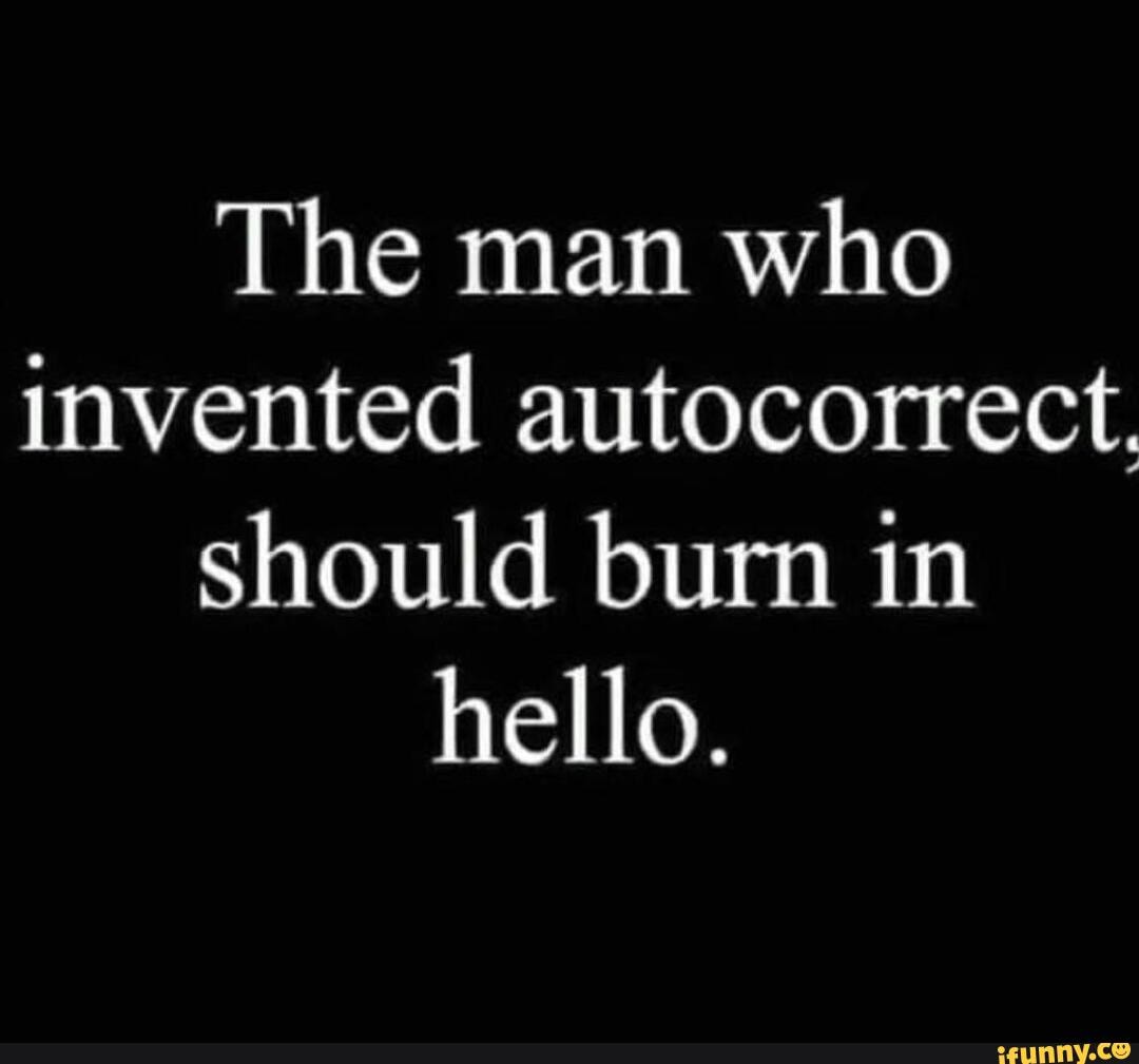 The man who invented autocorrect. should burn in hello. - iFunny