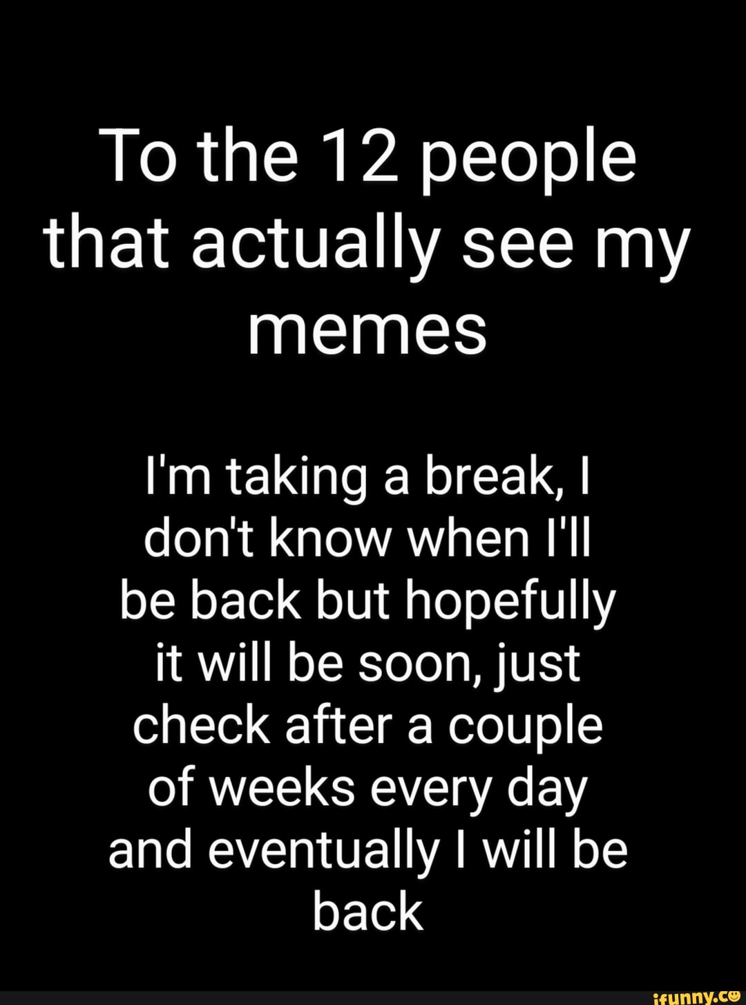 To the 12 people that actually see my memes I'm taking a break, I don't ...