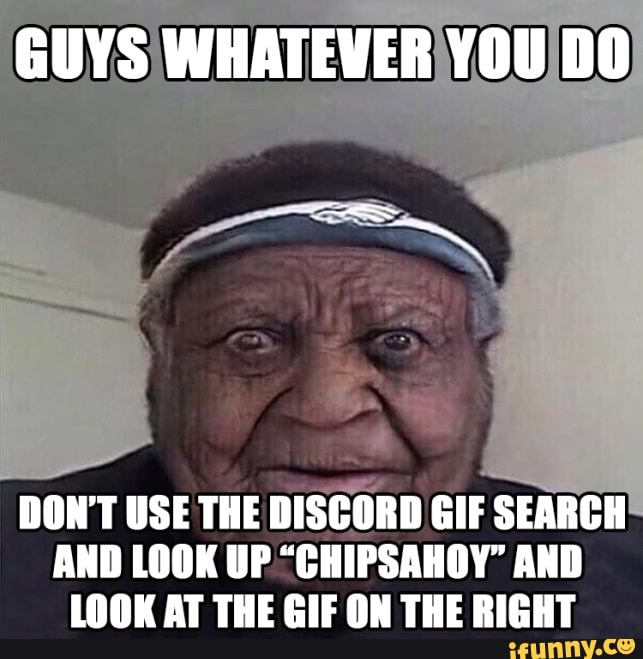 DON'T USE THE DISCORD GIF SEARCH AND LOOK UP "CHIPSAHOY" AND LOOK AT ...