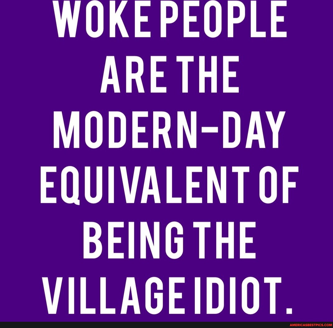 WOKE PEOPLE ARE THE MODERN-DAY EQUIVALENT OF BEING THE VILLAGEIDIOT ...