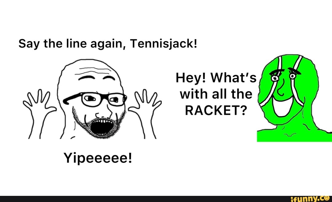 Say the line again, Tennisjack! Hey! What's with all the RACKET ...