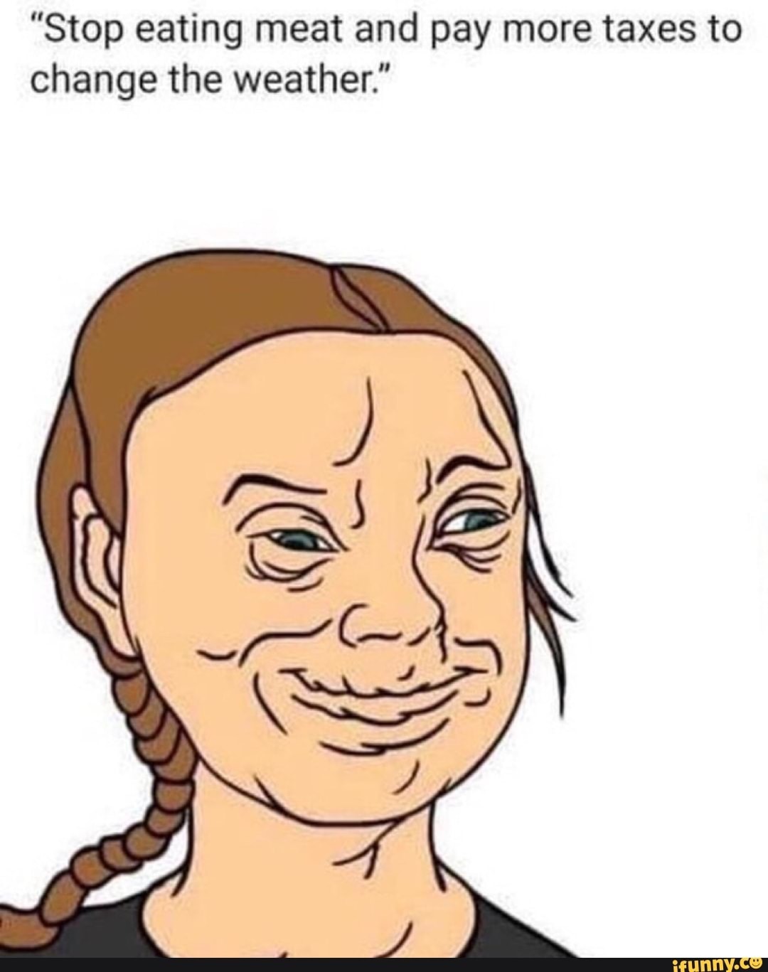 "Stop eating meat and pay more taxes to change the weather." - iFunny