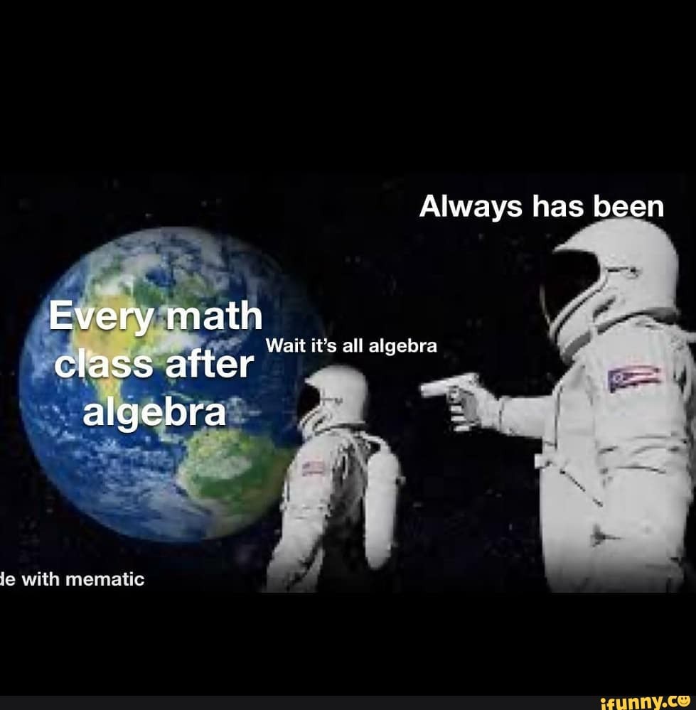 Always has been Jp Every math class after algebra le with mematic Wait ...
