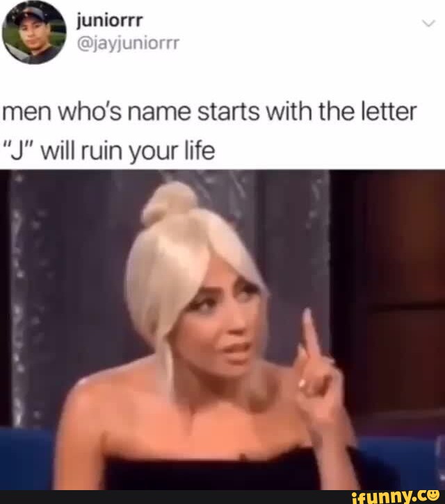 Men who's name starts with the letter will ruin your life - iFunny