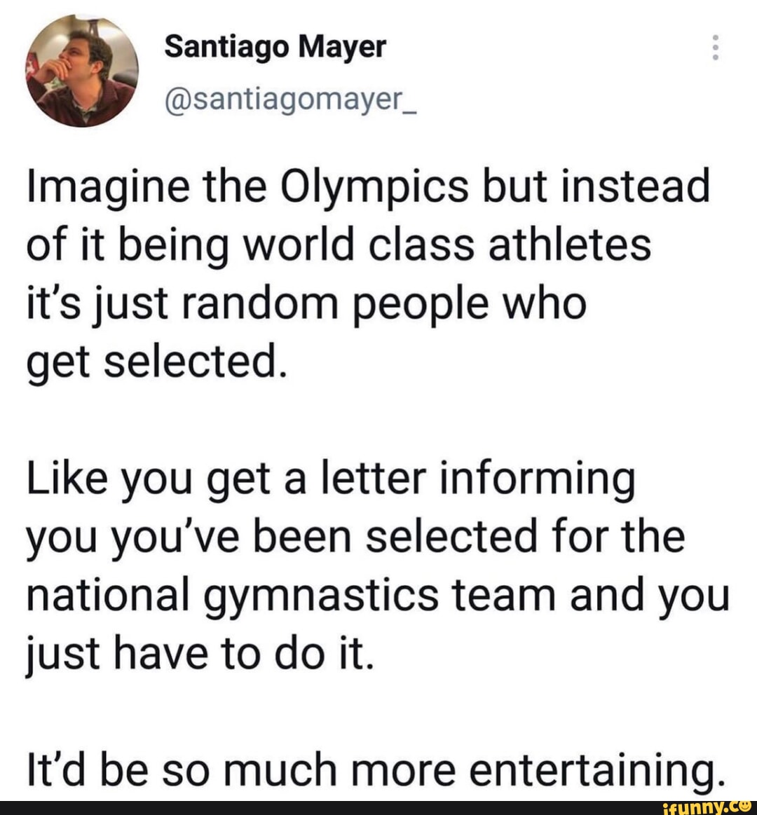 Imagine the Olympics but instead of it being world class athletes it's ...