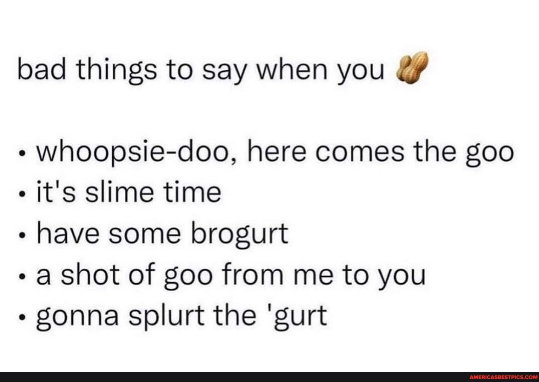 N/A - bad things to say when you & whoopsie-doo, here comes the goo ...