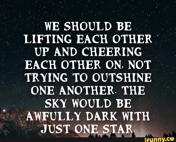 WE SHOULD BE. LIFTING EACH OTHER UP AND CHEERING EACH OTHER ON, NOT ...