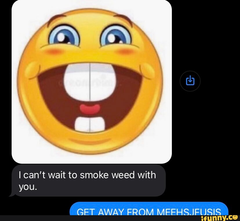 I can't wait to smoke weed with you. GET AWAY EROM - iFunny