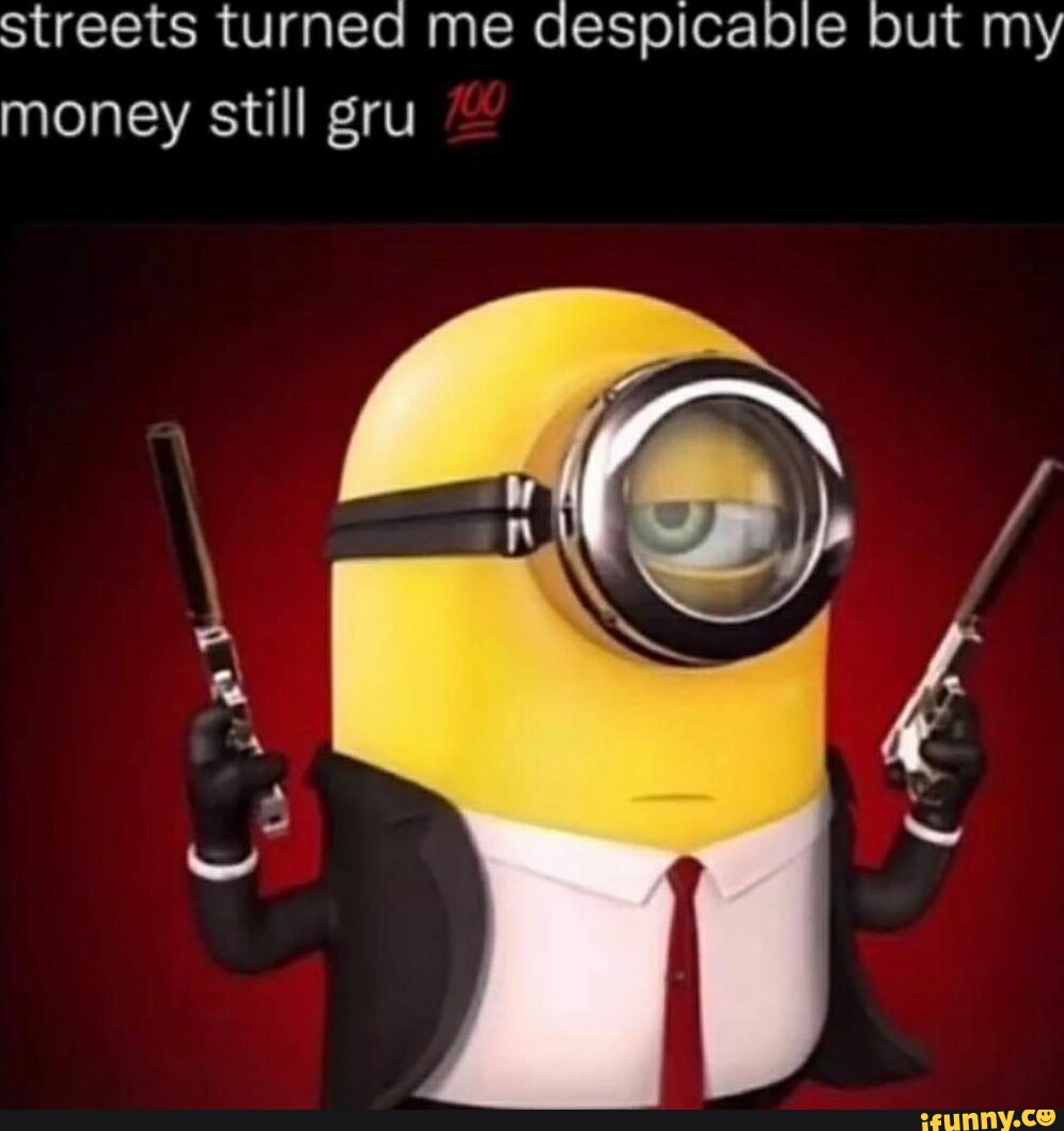 Streets turned me despicable but my money still gru - iFunny