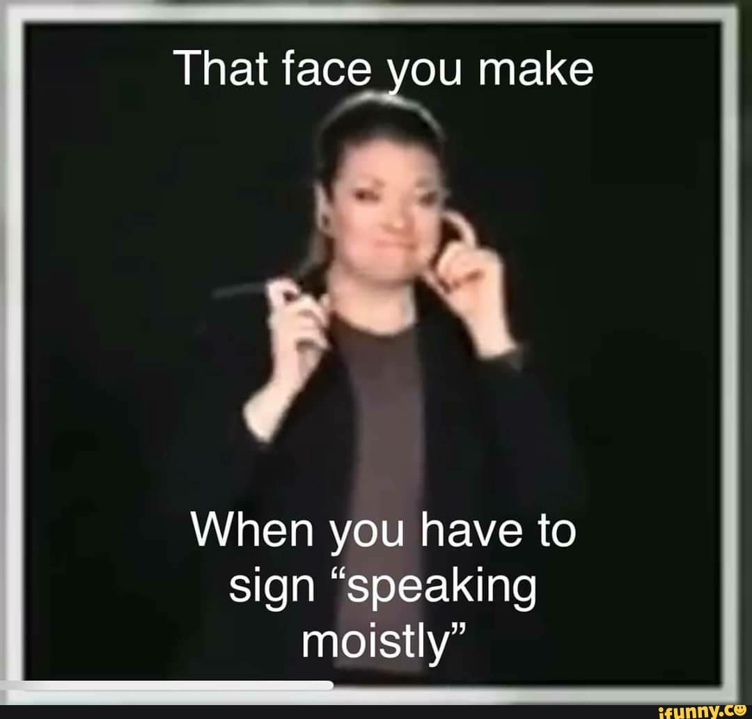 That face you make When you have to sign "speaking moistly" - iFunny