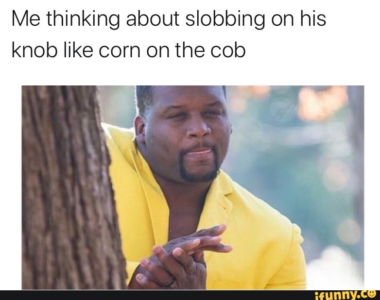 Me thinking about slobbing on his knob like corn on the cob - iFunny