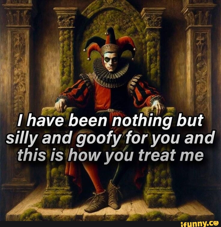 But silly and goofy for you and this is how you treat me - iFunny