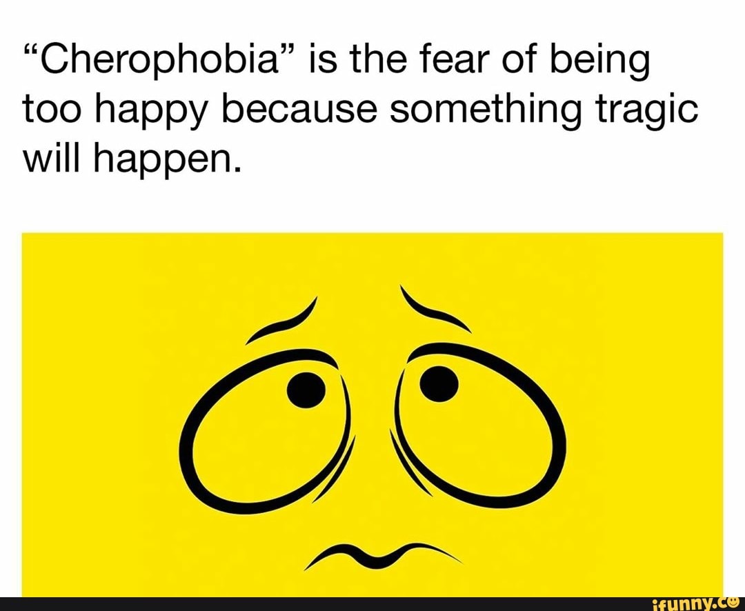 "Cherophobia" is the fear of being too happy because something tragic ...